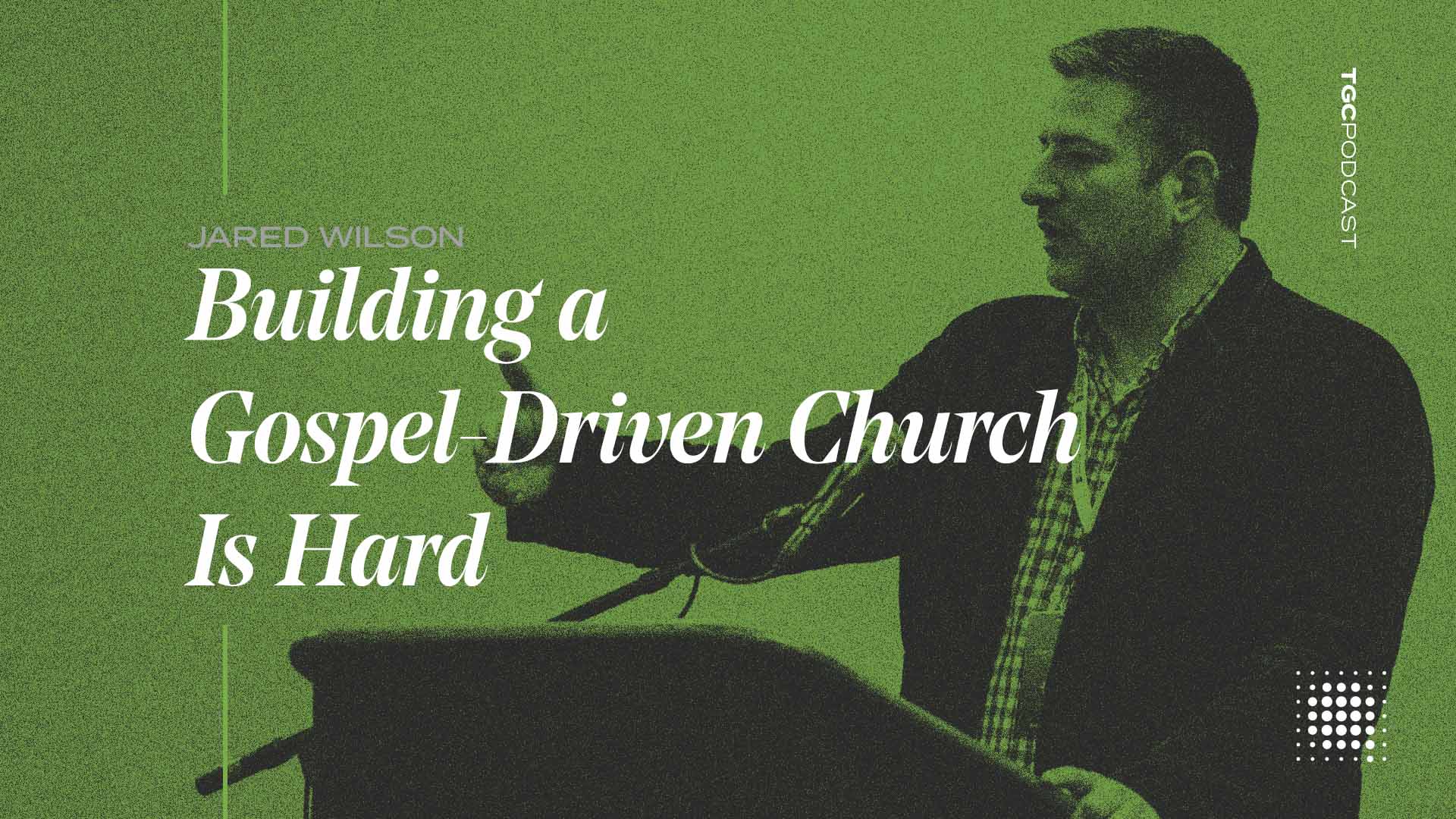 TGC Podcast: Building a Gospel-Driven Church Is Hard