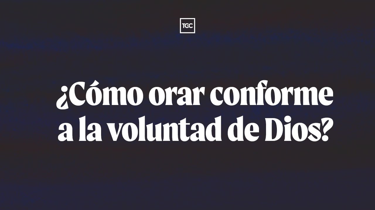 ¿Cómo orar conforme a la voluntad de Dios? | Coalición por el Evangelio