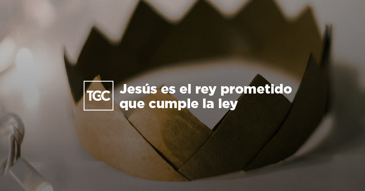 Jesús es el rey prometido que cumple la ley | Coalición por el Evangelio