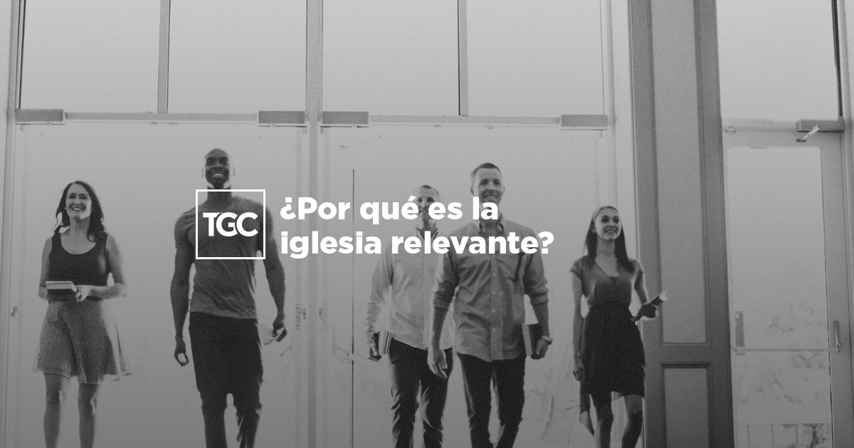 ¿Por qué es la iglesia relevante? | Coalición por el Evangelio