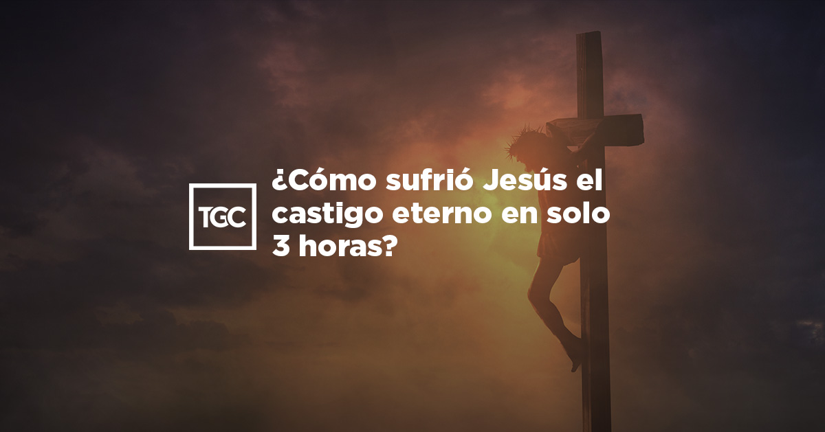 ¿Cómo sufrió Jesús el castigo eterno en solo 3 horas? | Coalición por ...