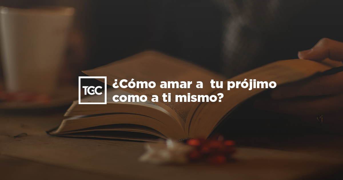 ¿Cómo amar a tu prójimo como a ti mismo? | Coalición por el Evangelio