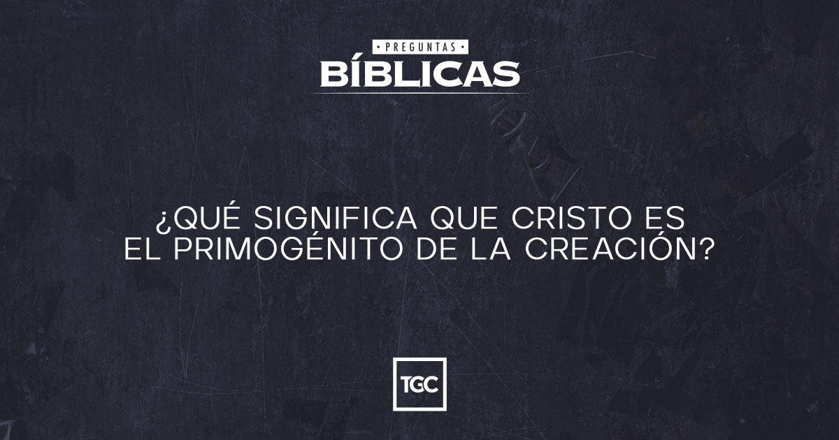 ¿Qué significa que "Cristo es el primogénito de la creación"?