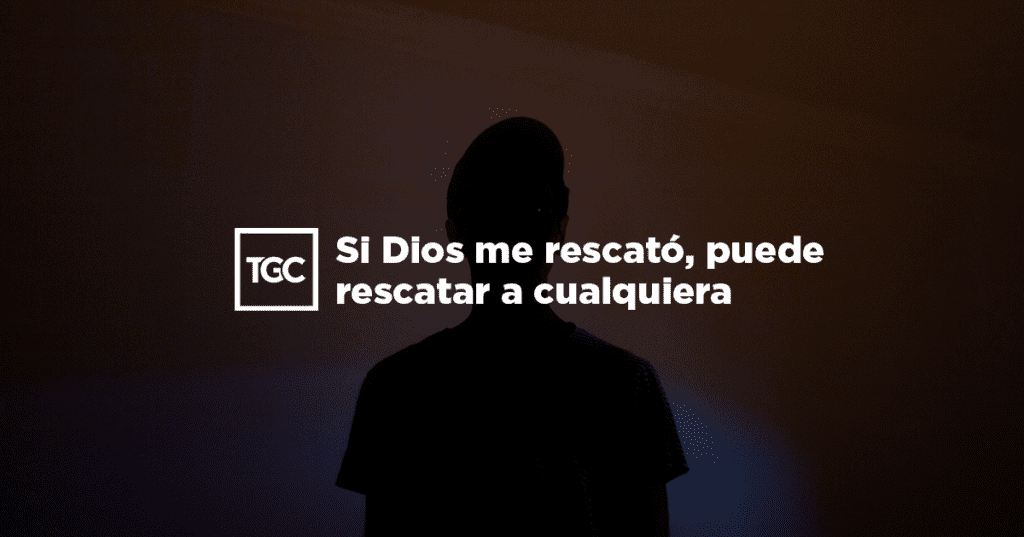 Si Dios me rescató, puede rescatar a cualquiera Coalición por el Evangelio