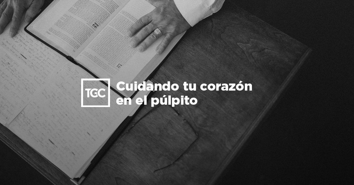 Cuidando tu corazón en el púlpito | Coalición por el Evangelio