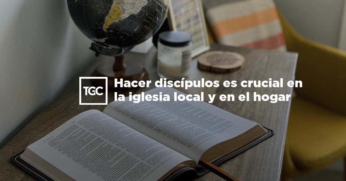 Hacer discípulos es crucial en la iglesia local y en el hogar | TGC
