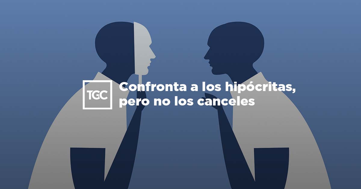 Confronta a los hipócritas, pero no los canceles. | TGC