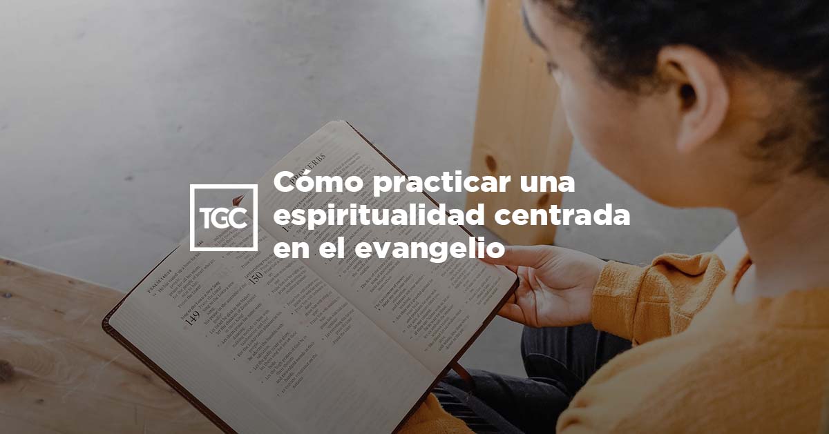 Cómo practicar una espiritualidad centrada en el evangelio | TGC