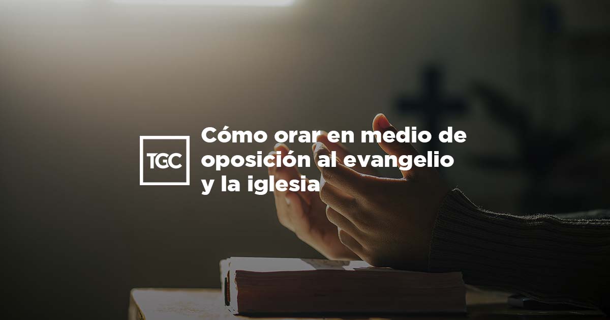 Cómo orar en medio de oposición al evangelio y la iglesia | Coalición ...
