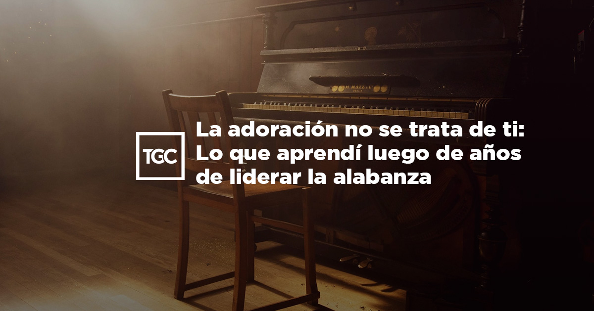 La adoración no se trata de ti: Lo que aprendí luego de años de liderar ...