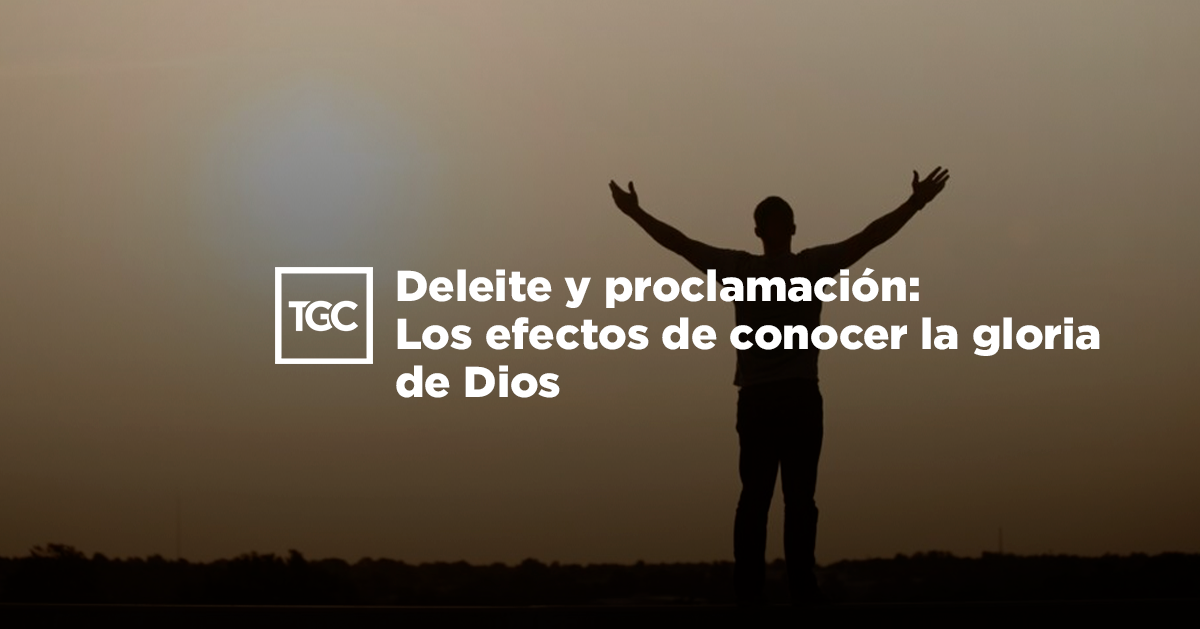 Deleite Y Proclamación Los Efectos De La Gloria De Dios Tgc