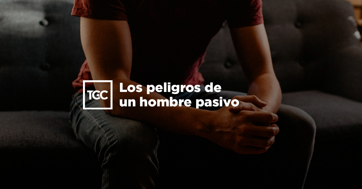 Los peligros de un hombre pasivo | Coalición por el Evangelio