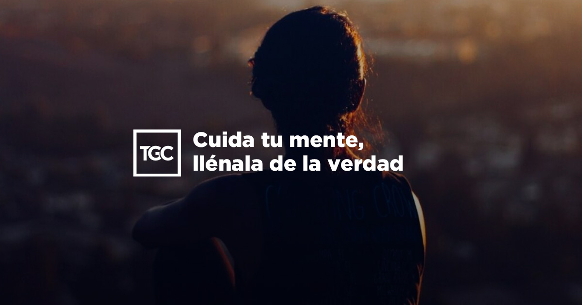 Cuida tu mente, llénala de la verdad | Coalición por el Evangelio