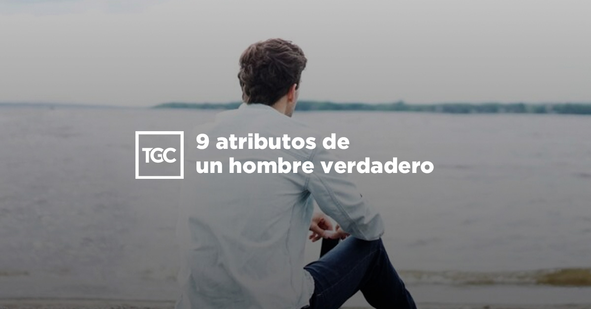 9 atributos de un hombre verdadero | Coalición por el Evangelio
