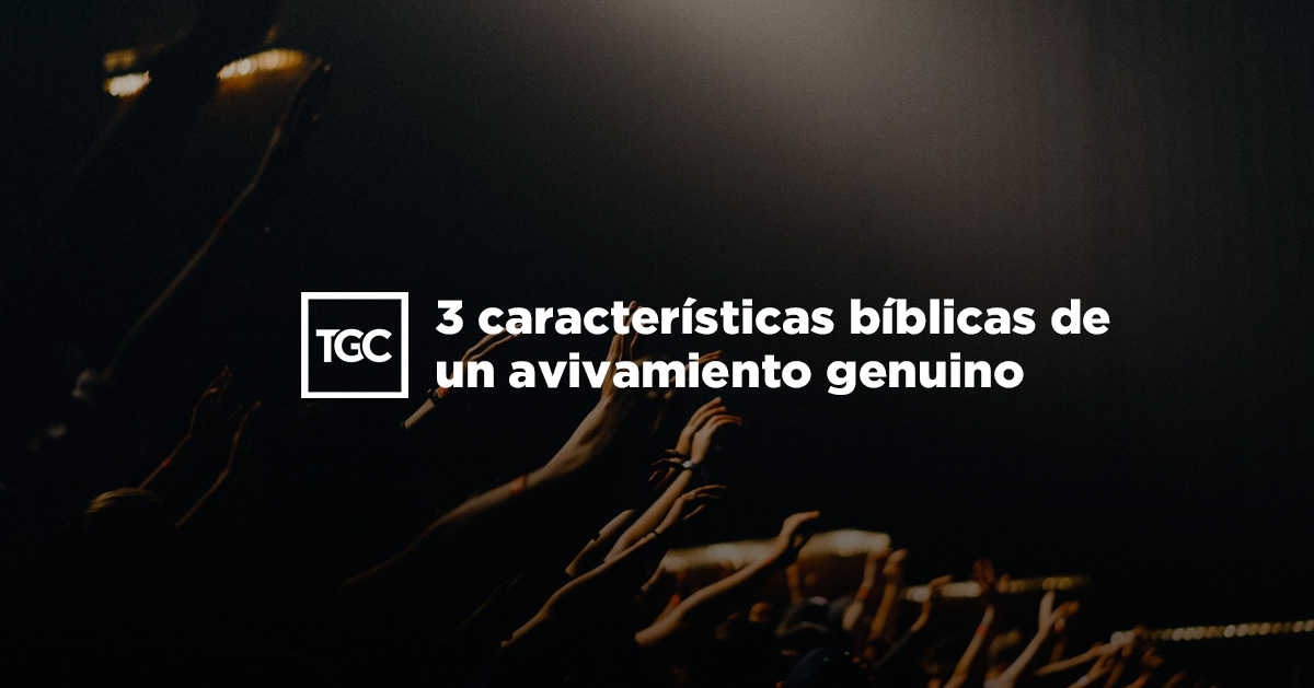 3 características bíblicas de un avivamiento genuino | TGC