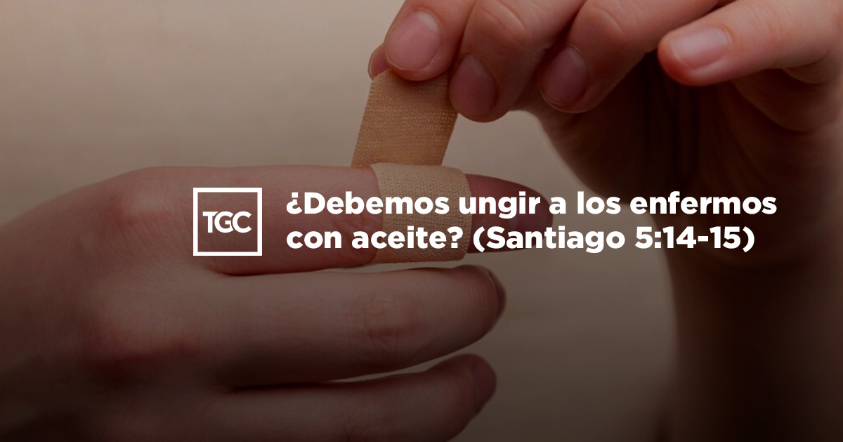 ¿Debemos ungir a los enfermos con aceite? (Santiago 5:14-15) | TGC