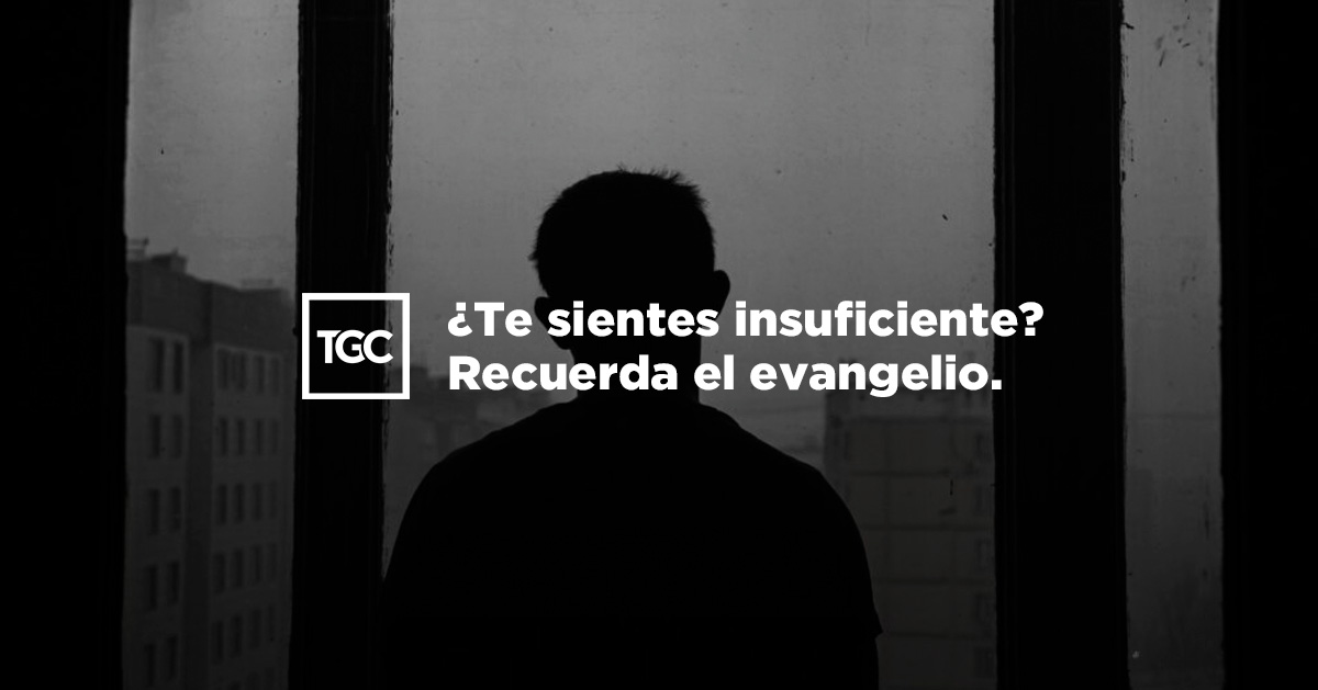 ¿Te sientes insuficiente? Recuerda el evangelio | TGC