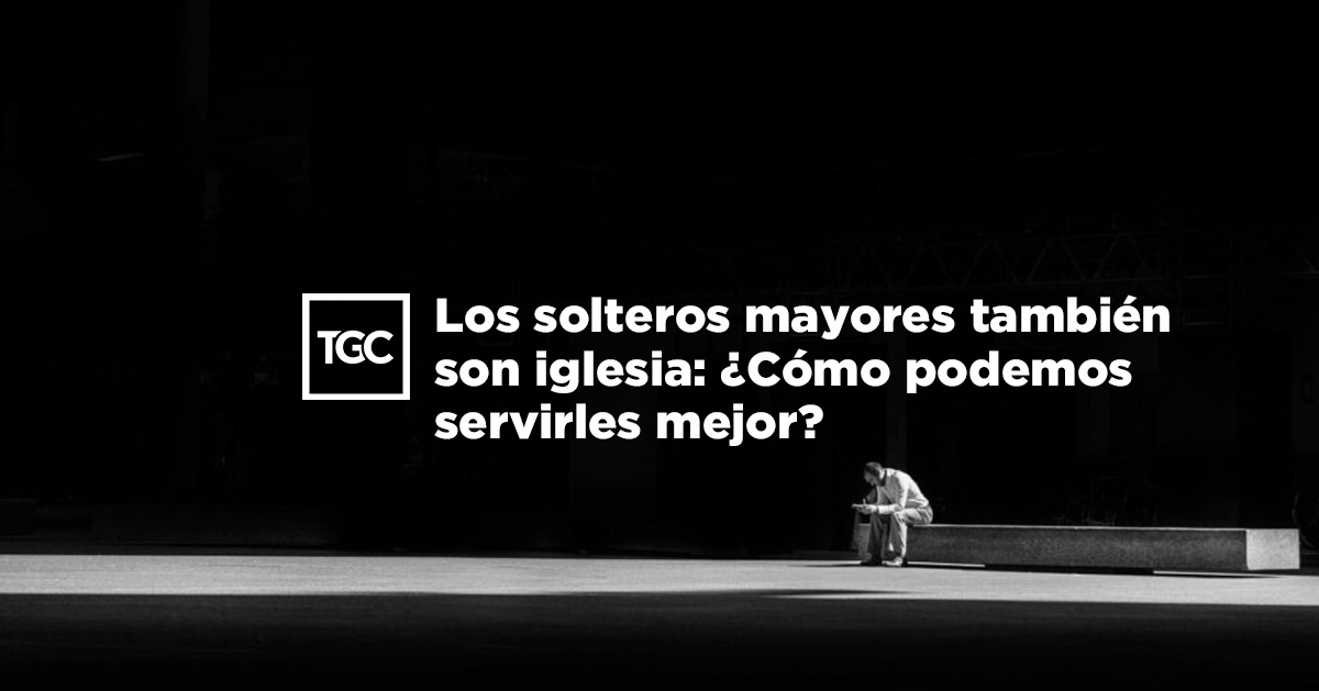 Los solteros mayores también son iglesia | Coalición por el Evangelio