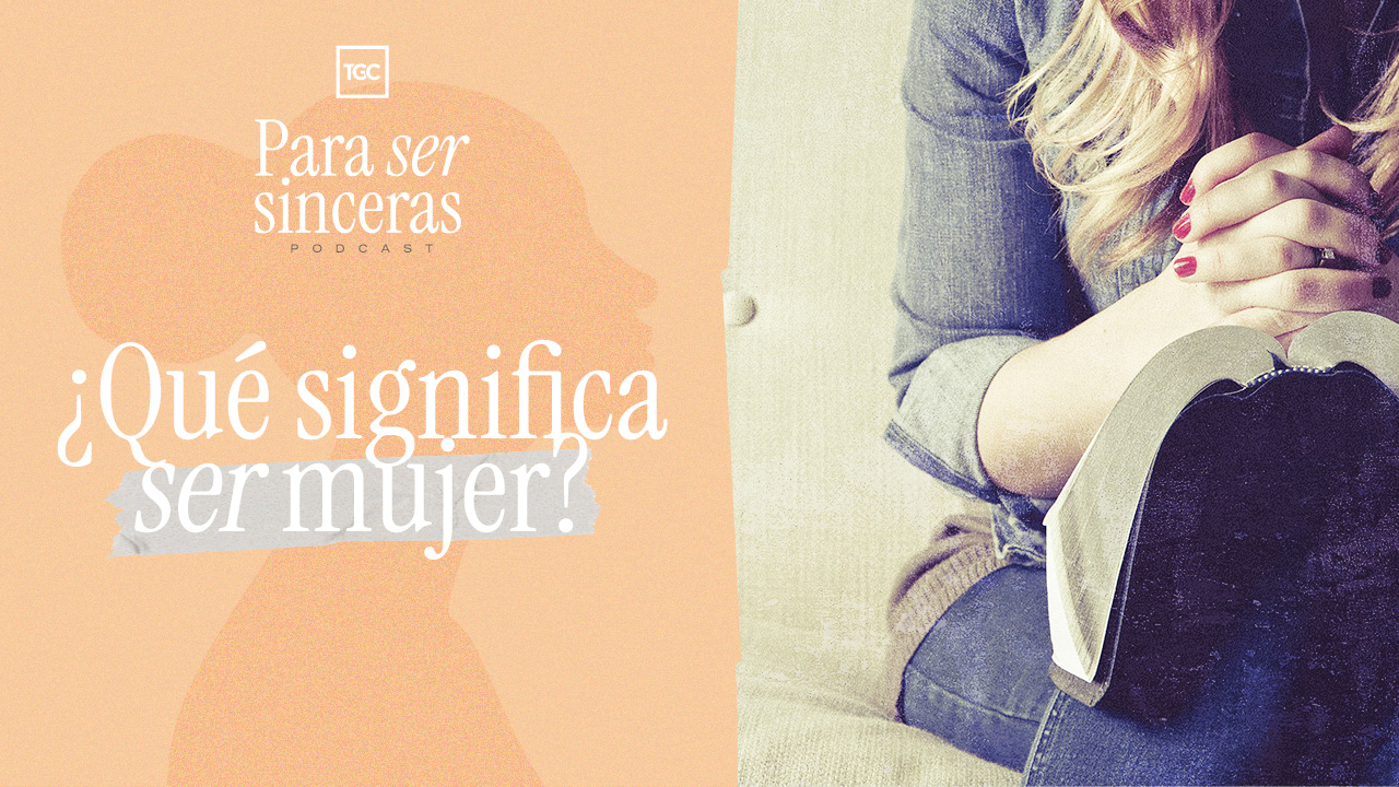 ¿Qué significa ser mujer? | Para ser sinceras podcast | Coalición por el Evangelio