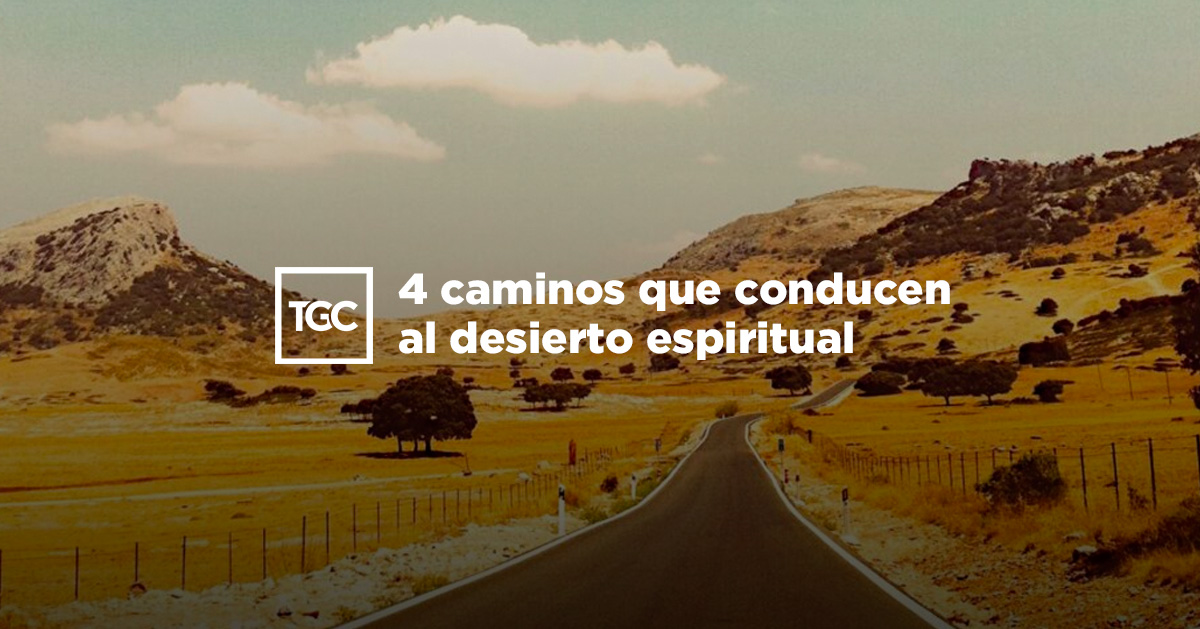 4 caminos que conducen al desierto espiritual | Coalición por el Evangelio