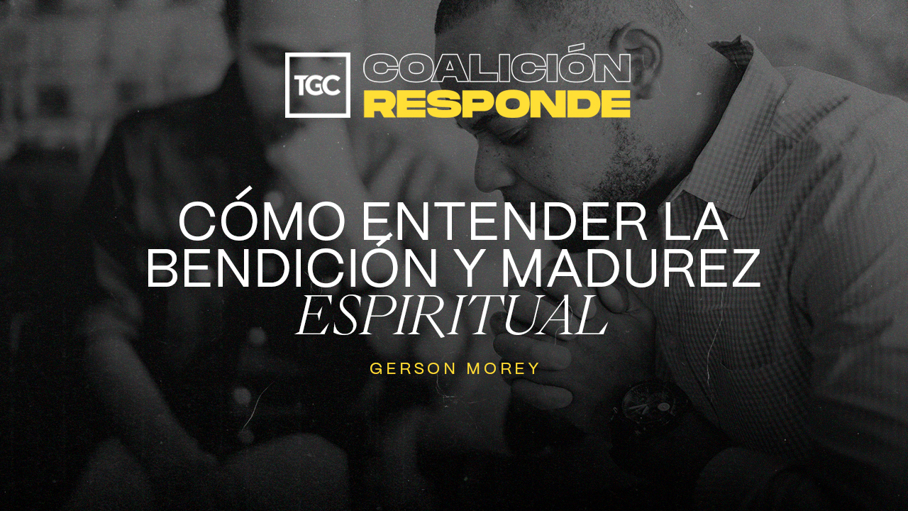 Cómo entender la bendición y madurez espiritual | TGC