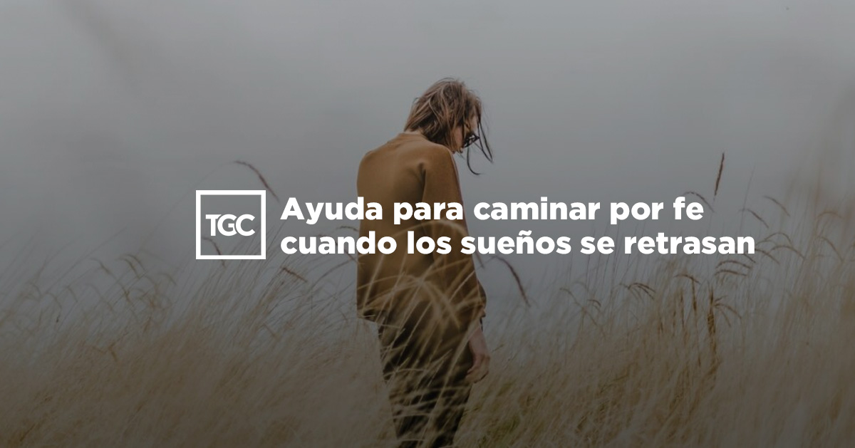 Ayuda para caminar por fe cuando los sueños se retrasan | TGC