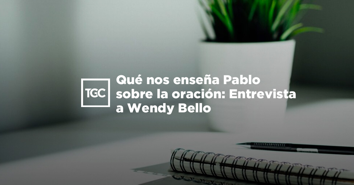 Qué nos enseña Pablo sobre la oración: Entrevista a Wendy Bello | TGC
