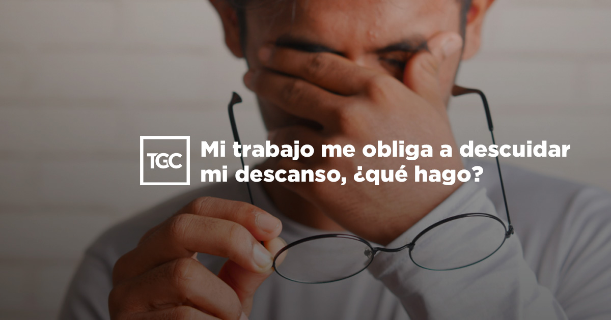 ¿Qué hago cuando mi trabajo me hace descuidar mi descanso? | TGC