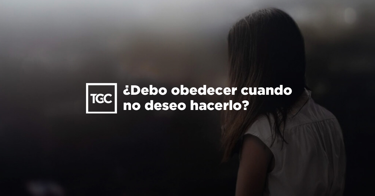 ¿Debo obedecer cuando no deseo hacerlo? | Coalición por el Evangelio