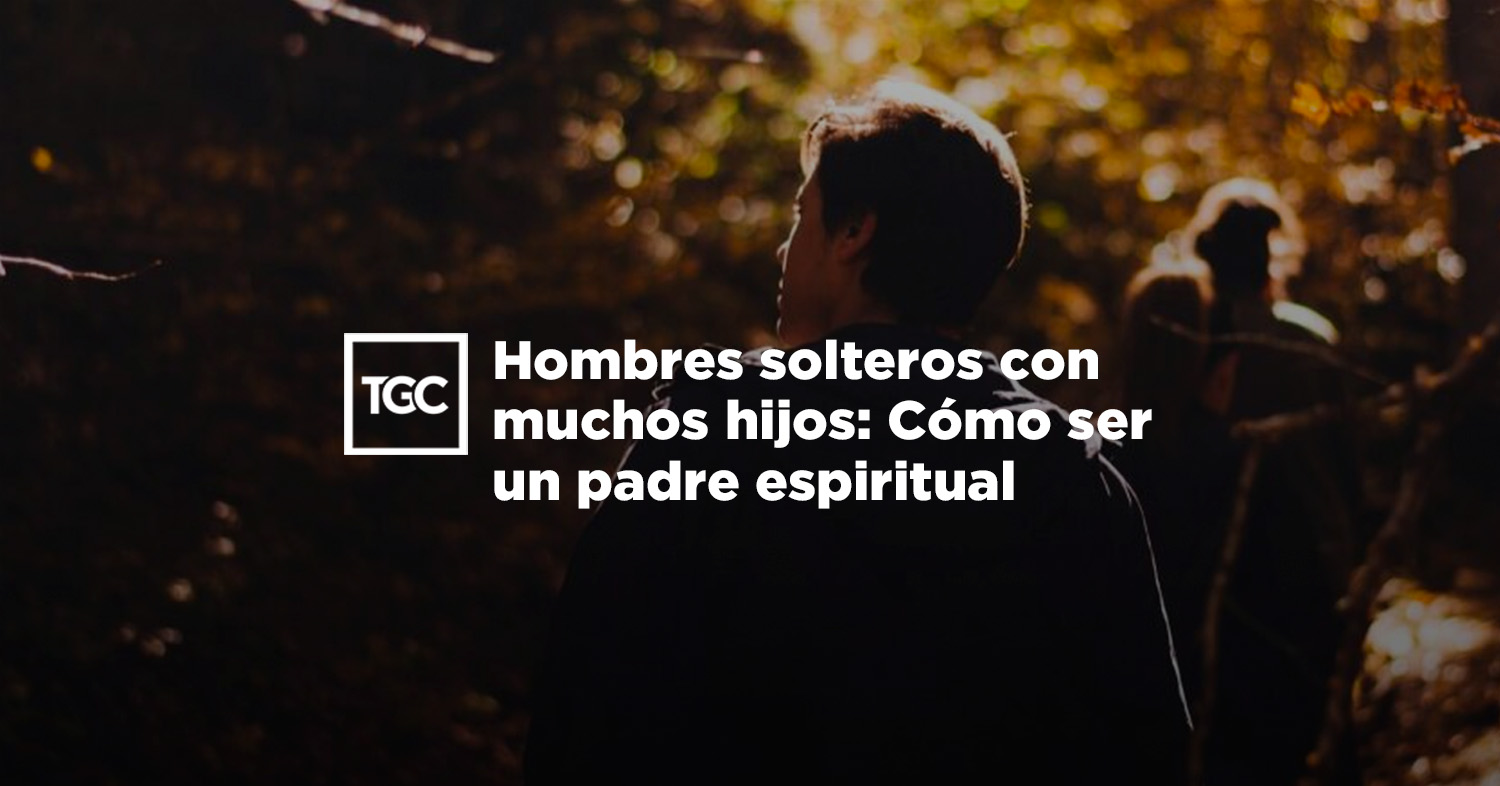 Hombres solteros con muchos hijos: Cómo ser un padre espiritual | TGC