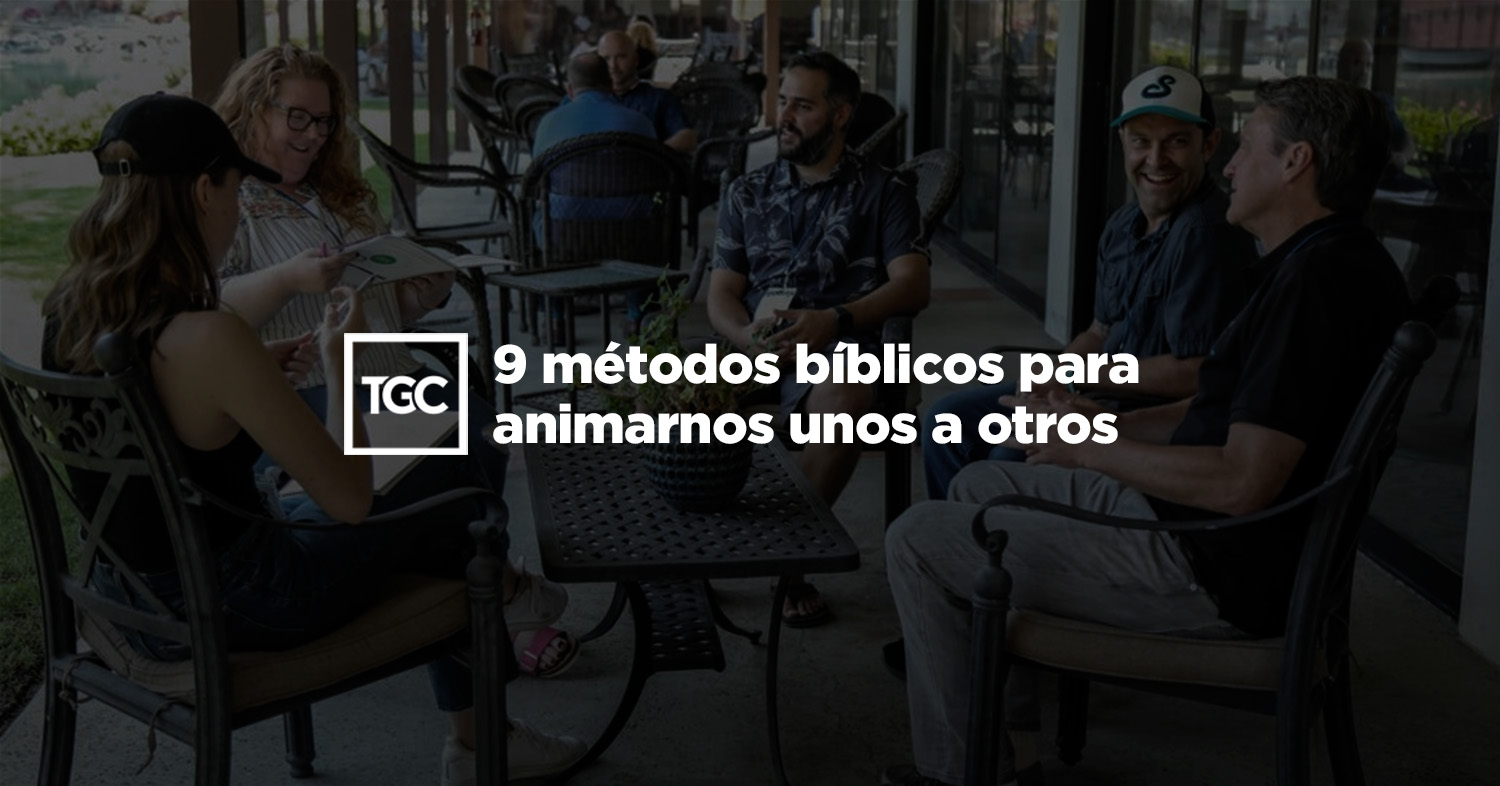 9 métodos bíblicos para animarnos unos a otros | TGC