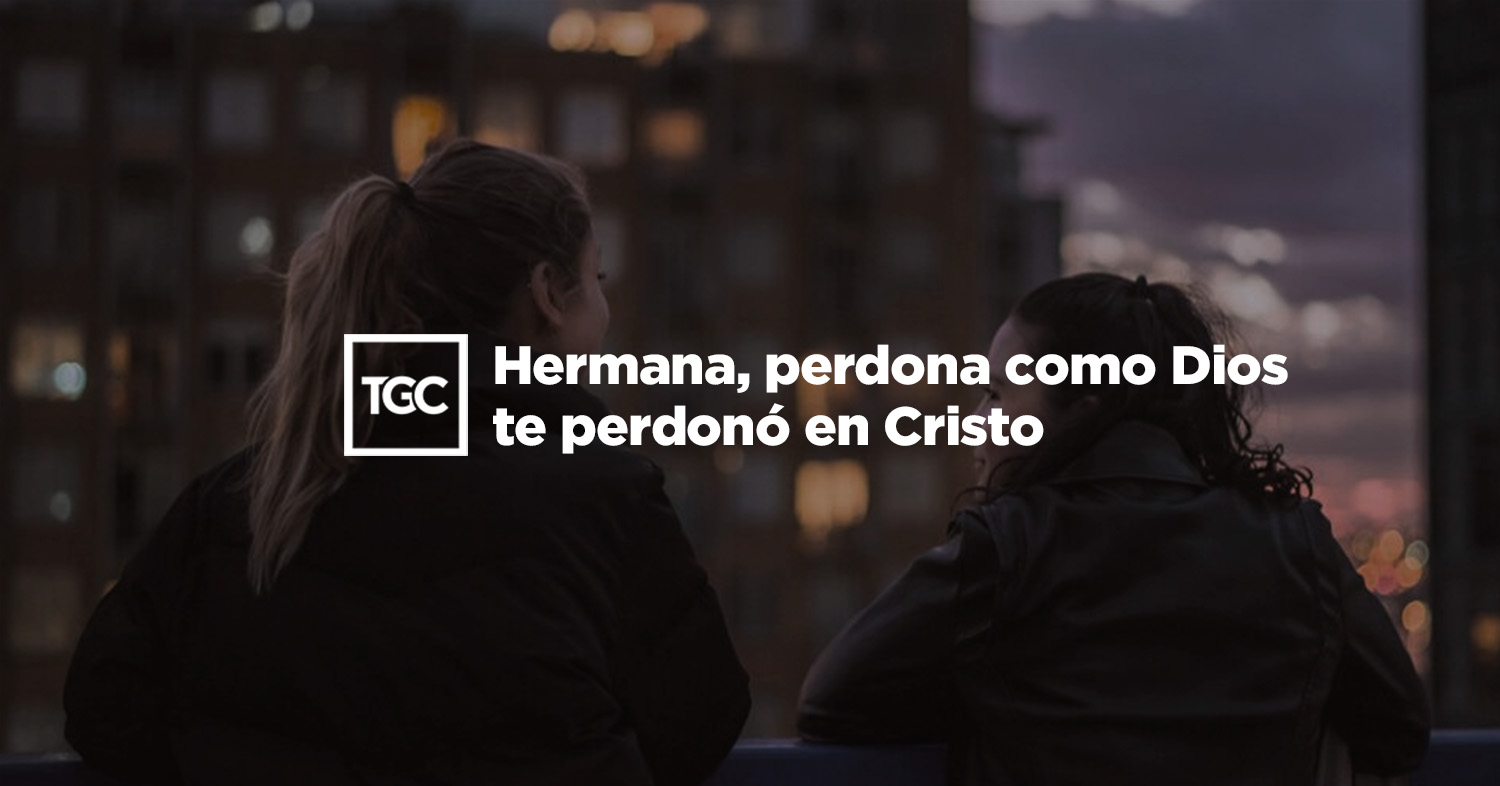 Hermana, perdona como Dios te perdonó en Cristo | TGC