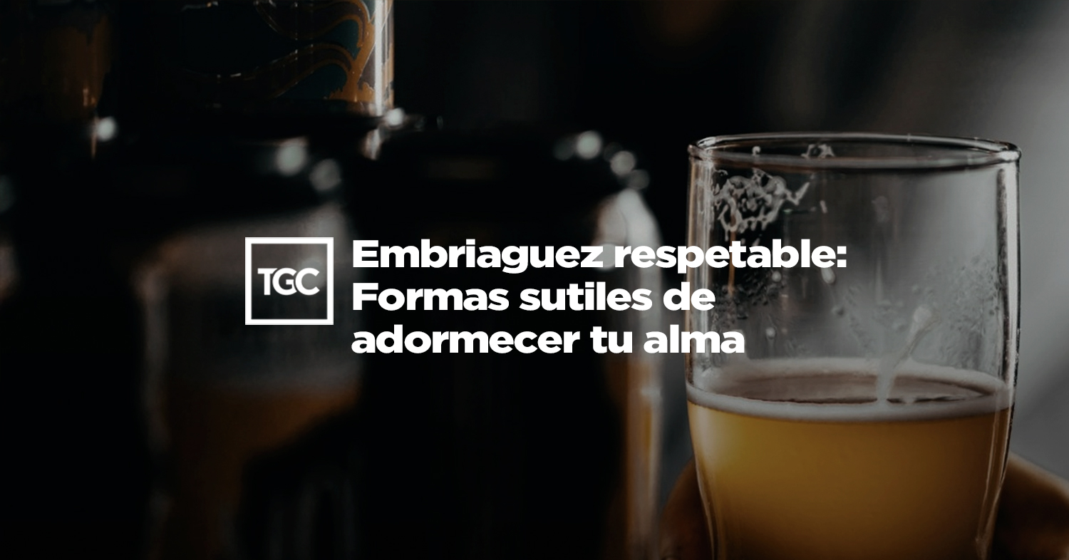 Embriaguez respetable: Formas sutiles de adormecer tu alma | TGC