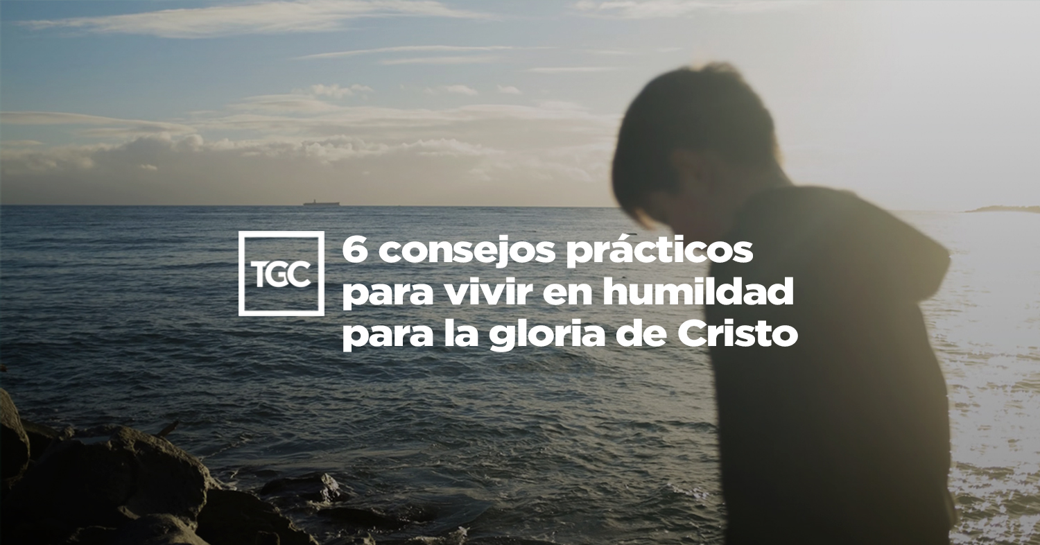6 consejos para vivir en humildad para la gloria de Cristo | TGC