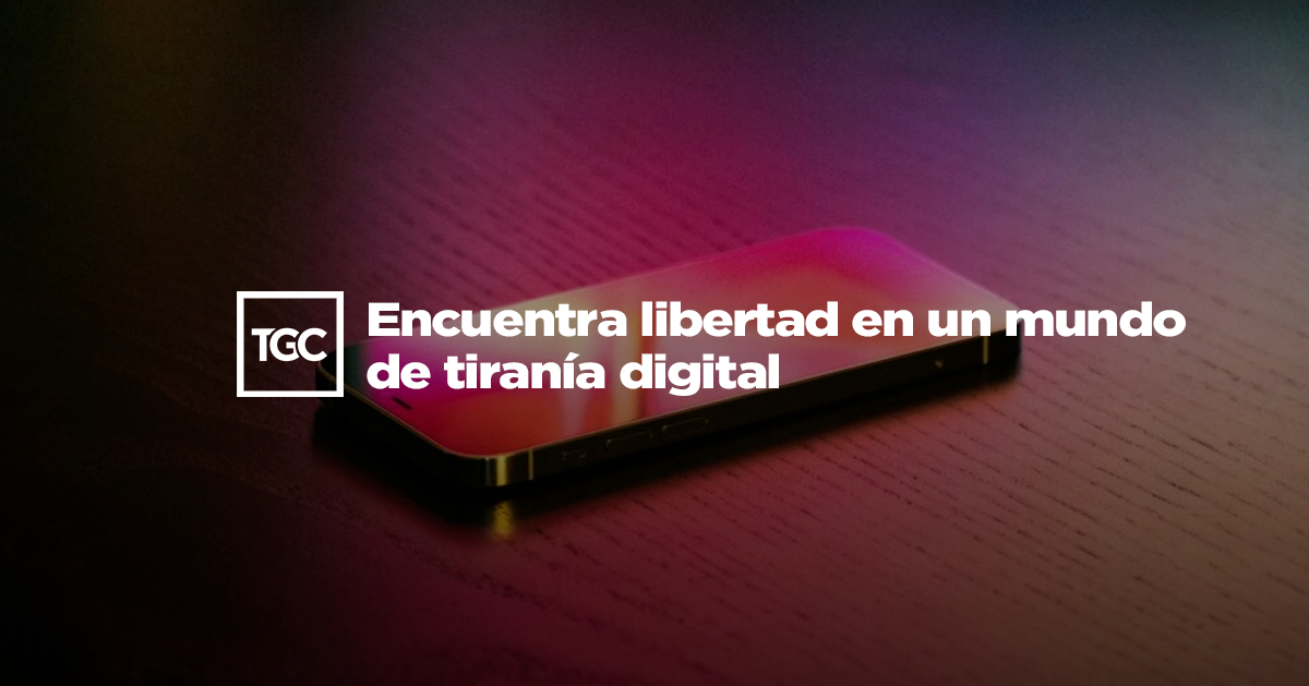 Encuentra libertad en un mundo de tiranía digital | TGC