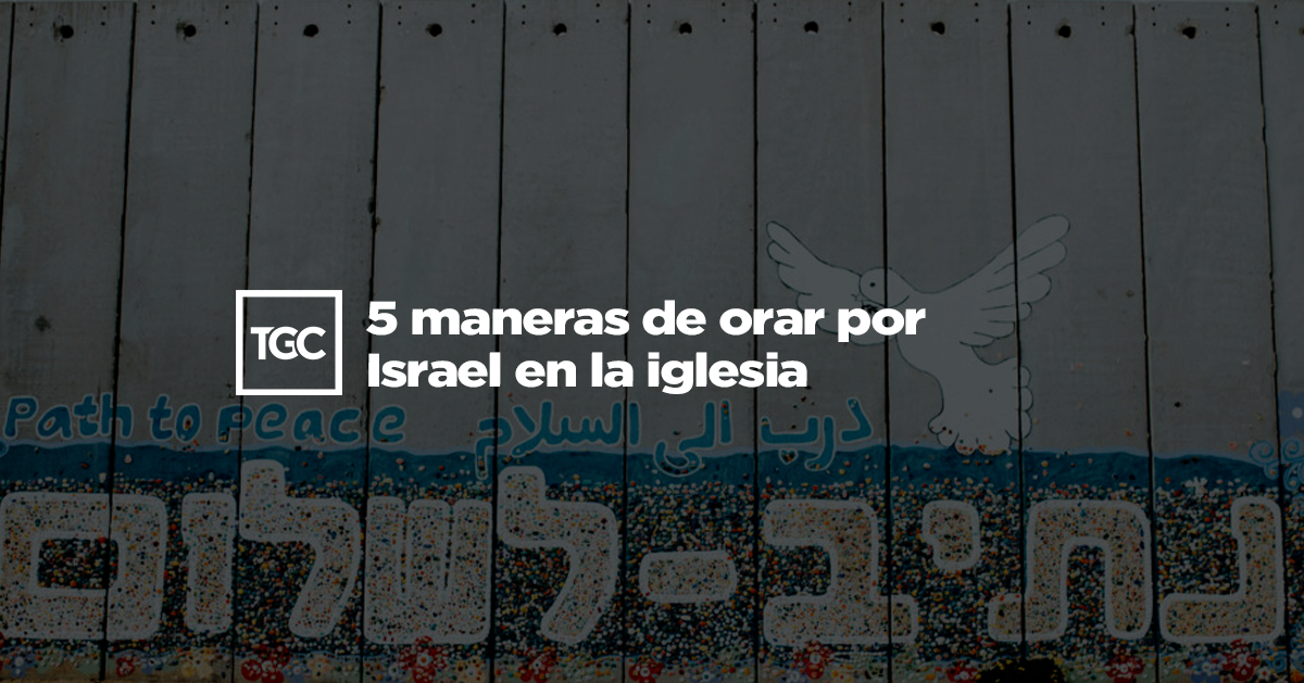 5 maneras de orar por Israel en la iglesia | Coalición por el Evangelio
