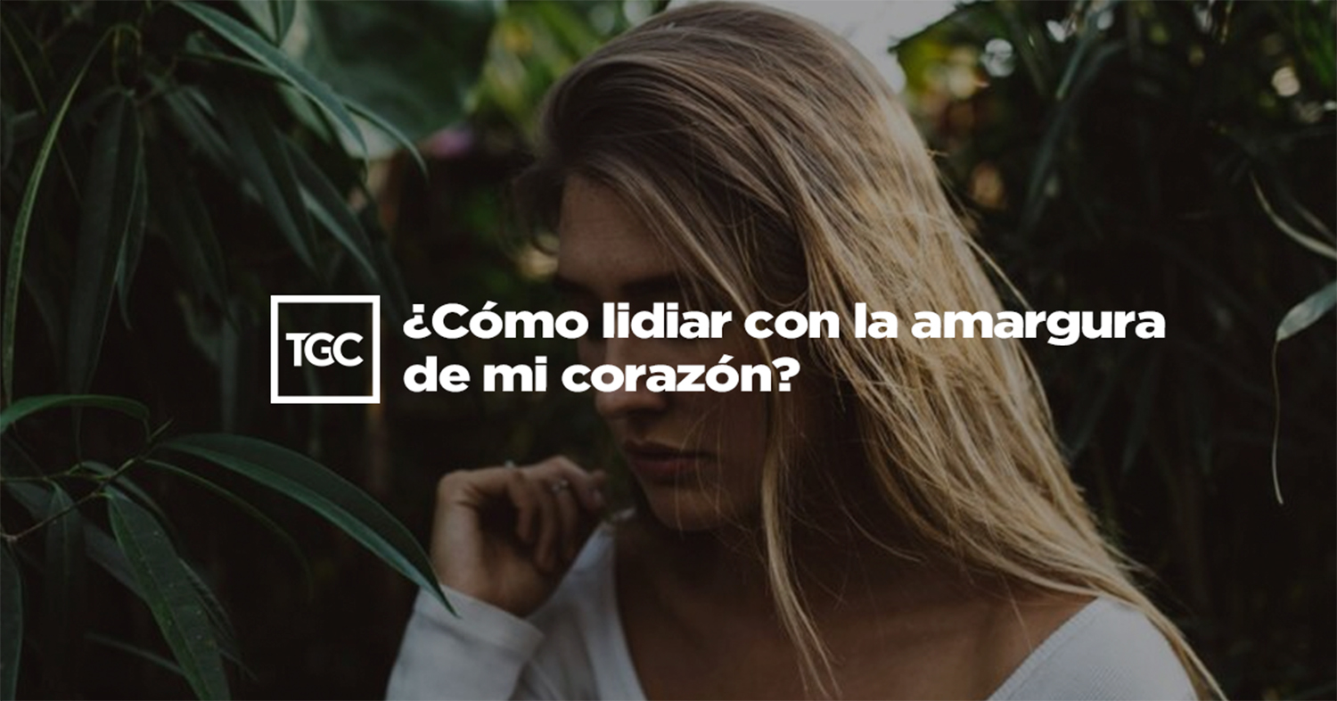 ¿Cómo lidiar con la amargura de mi corazón? | Coalición por el Evangelio