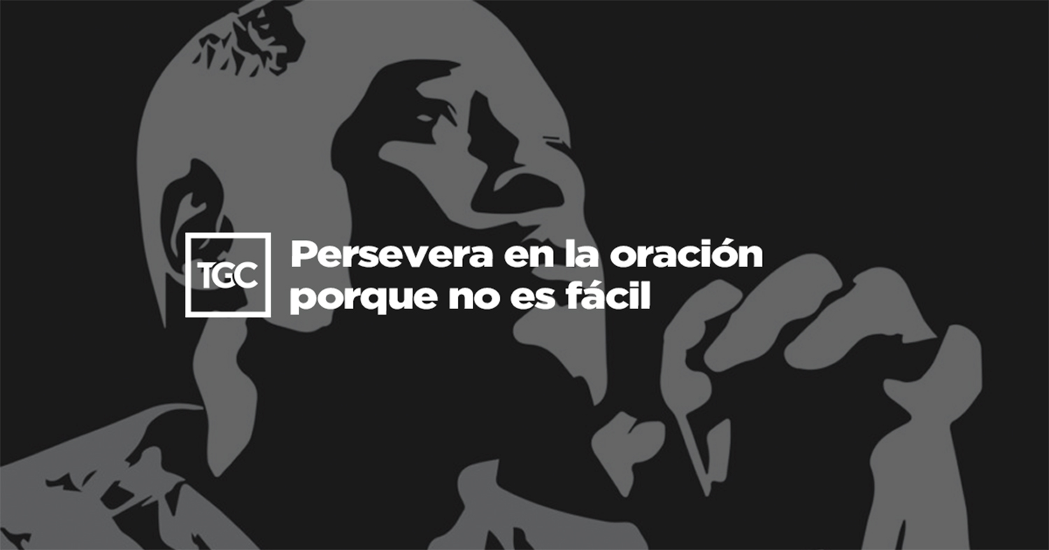 Persevera en la oración porque no es fácil | Coalición por el Evangelio