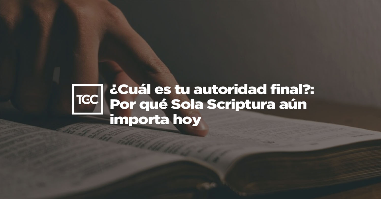 ¿Qué significa Sola Scriptura y cómo impacta nuestras vidas hoy? | TGC
